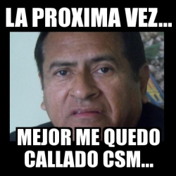 Meme Personalizado - LA PROXIMA VEZ... MEJOR ME QUEDO CALLADO CSM ...