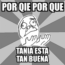 Meme Whyyy - por qie por que tania esta tan buena - 2976338