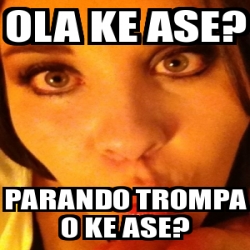 Meme Personalizado - Ola Ke ase? Parando trompa o Ke ase? - 2988587