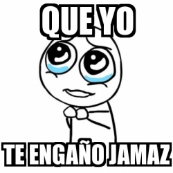 Meme Por favor - QUE YO TE ENGAÃ‘O JAMAZ - 2989874