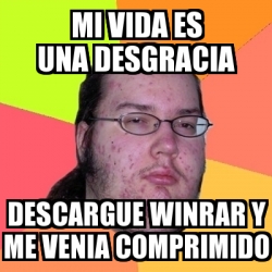 Meme Friki - mi vida es una desgracia descargue winrar y me venia ...