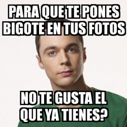 Meme Sheldon Cooper - para que te pones bigote en tus fotos no te gusta ...
