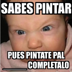 Meme Bebe furioso - Sabes Pintar pues pintate pal _____ completalo ...