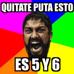 Meme Sparta - quitate puta esto es 5 y 6 - 2992808