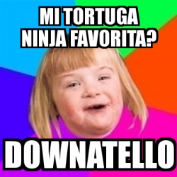 Meme Retard Girl - mi tortuga ninja favorita? downatello - 2997047
