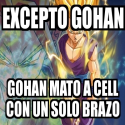 Meme Personalizado - EXCEPTO GOHAN GOHAN MATO A CELL CON UN SOLO BRAZO ...
