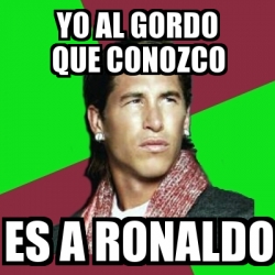 Meme Sergio Ramos - Yo al gordo que conozco Es a ronaldo - 20015111