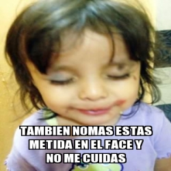 Meme Personalizado - tambien nomas estas metida en el face y no me ...
