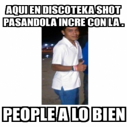 Meme Personalizado - aqui en discoteka shot pasandola incre con la ...
