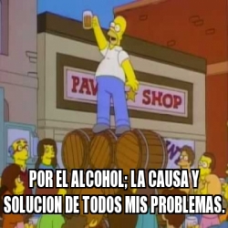 Meme Personalizado - Por el alcohol; la causa y solucion de todos mis ...