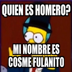 Meme Personalizado - quien es homero? mi nombre es COSME FULANITO ...