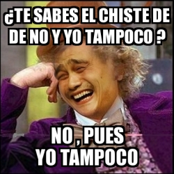 Meme Yao Wonka - Â¿Te sabes el chiste de de no y yo tampoco ? No , pues ...