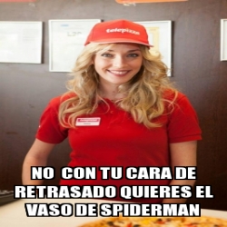 Meme Personalizado - NO CON TU CARA DE RETRASADO QUIERES EL VASO DE ...