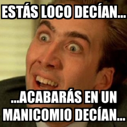 Meme No me digas - EstÃ¡s loco decÃ­an... ...acabarÃ¡s en un manicomio ...