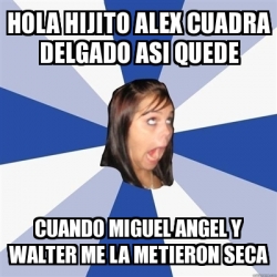 Meme Annoying Facebook Girl - hola hijito alex cuadra delgado asi quede ...