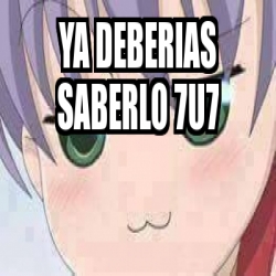 Meme Personalizado - ya deberias saberlo 7u7 - 20202232