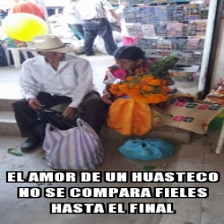 Meme Personalizado - El amor de un huasteco no se compara fieles hasta ...