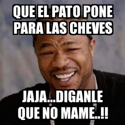 Meme Yo Dawg - QUE EL PATO PONE PARA LAS CHEVES Jaja...DIGANLE QUE NO ...
