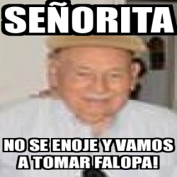 Meme Personalizado - SEÃ‘ORITA no se enoje y vamos a tomar falopa ...