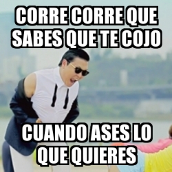 Meme Gangnam Style - corre corre que sabes que te cojo cuando ases lo ...