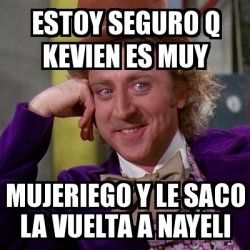 Meme Willy Wonka - estoy seguro q kevien es muy mujeriego y le saco la ...