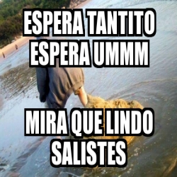 Meme Personalizado - espera tantito espera ummm mira que lindo salistes ...