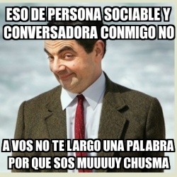 Meme Mr Bean - eso de persona sociable y conversadora conmigo no a vos ...