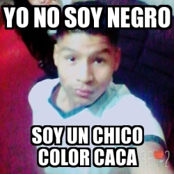 Meme Personalizado - YO NO SOY NEGRO SOY UN CHICO COLOR CACA - 20243254