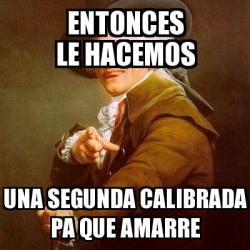 Meme Joseph Ducreux - Entonces le hacemos una segunda calibrada pa que ...