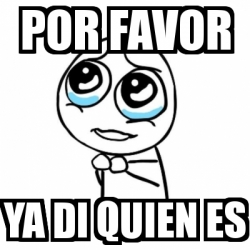 Meme Por favor - por favor ya di quien es - 20251060