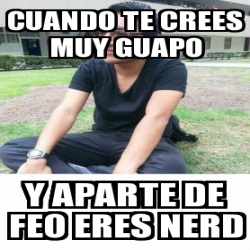 Meme Personalizado - cuando te crees muy guapo y aparte de feo eres ...