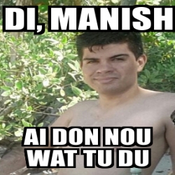 Meme Personalizado - Di, Manish Ai don nou wat tu du - 20272601