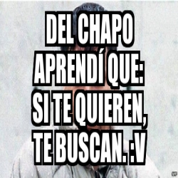 Meme Personalizado - Del chapo aprendÃ­ que: Si te quieren, te buscan ...