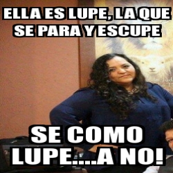 Meme Personalizado - ella es lupe, la que se para y escupe se como lupe ...