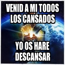 Meme Personalizado - VENID A MI TODOS LOS CANSADOS yo os hare descansar ...