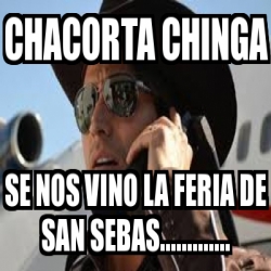 Meme Personalizado - chacorta chinga se nos vino la feria de san sebas ...