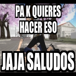 Meme Personalizado - PA K QUIERES HACER ESO JAJA SALUDOS - 20322442