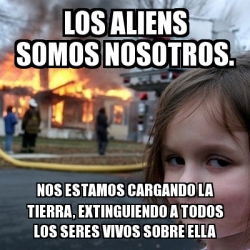 Meme Disaster Girl - Los aliens somos nosotros. Nos estamos cargando la ...
