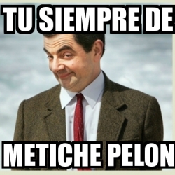 Meme Mr Bean - Tu siempre de Metiche pelon - 20337797