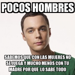 Meme Sheldon Cooper - pocos hombres sabemos que con las mujeres no se ...
