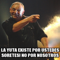 Meme Personalizado - LA YUTA EXISTE POR USTEDES SORETES! NO POR ...