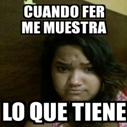 Meme Personalizado - cuando fer me muestra lo que tiene - 20414933