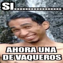 Meme Personalizado - Si................. Ahora una de vaqueros - 20425942