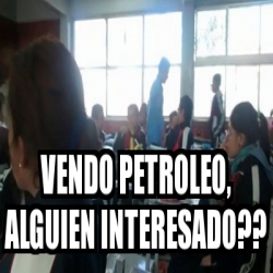Meme Personalizado - vendo petroleo, alguien interesado?? - 20428559