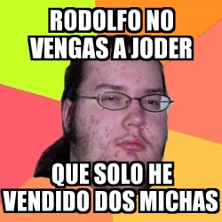 Meme Friki - RODOLFO NO VENGAS A JODER QUE SOLO HE VENDIDO DOS MICHAS ...