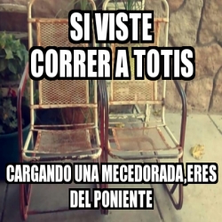 Meme Personalizado - si viste correr a totis cargando una mecedorada ...