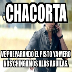 Meme Personalizado - chacorta ve preparando el pisto ya mero nos ...
