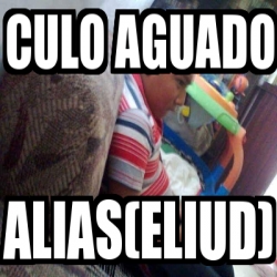 Meme Personalizado - Culo aguado Alias(eliud) - 20451591