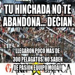 Meme Personalizado - Tu hinchada no te abandona... decian llegaron poco ...