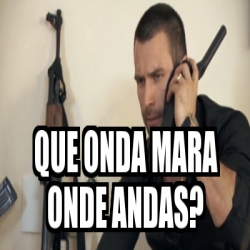 Meme Personalizado - que onda mara onde andas? - 20471874